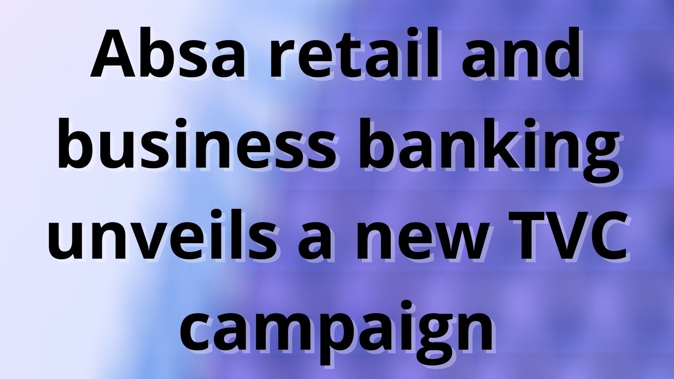 Absa retail and business banking unveils a new TVC campaign