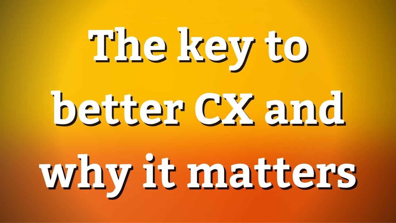 The key to better CX and why it matters