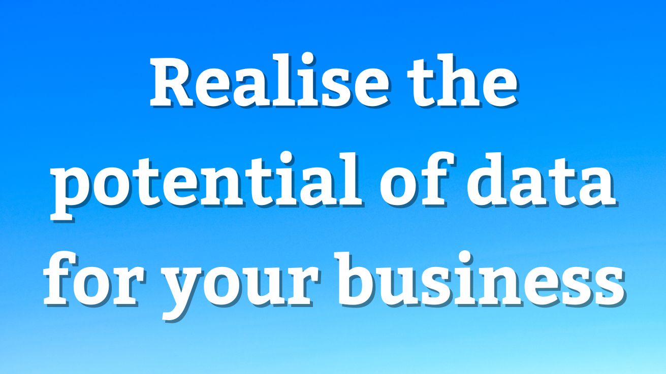 Realise the potential of data for your business