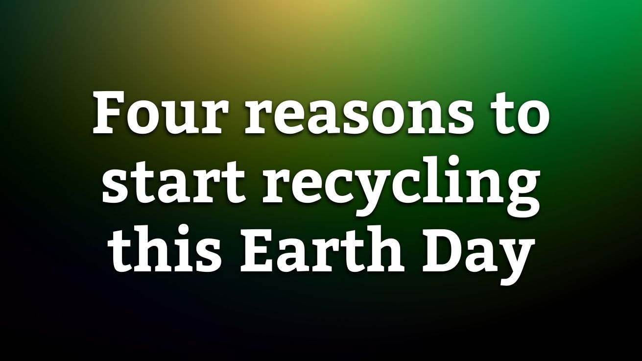 Four reasons to start recycling this Earth Day