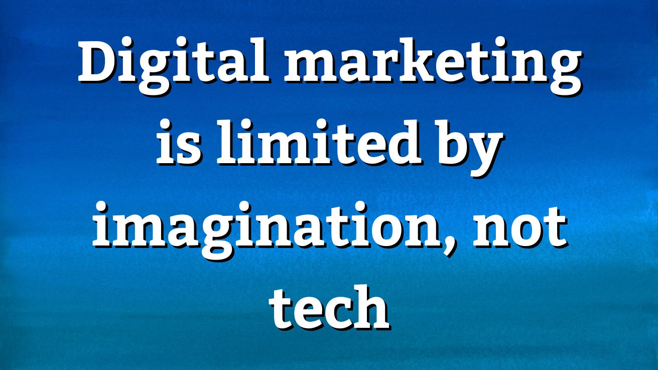 Digital marketing is limited by imagination, not tech