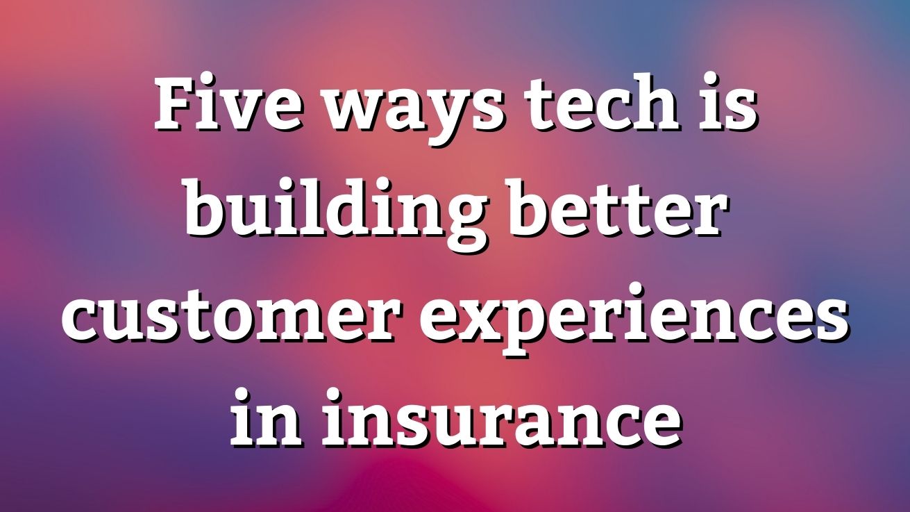 Five ways tech is building better customer experiences in insurance Five ways tech is building better customer experiences in insurance