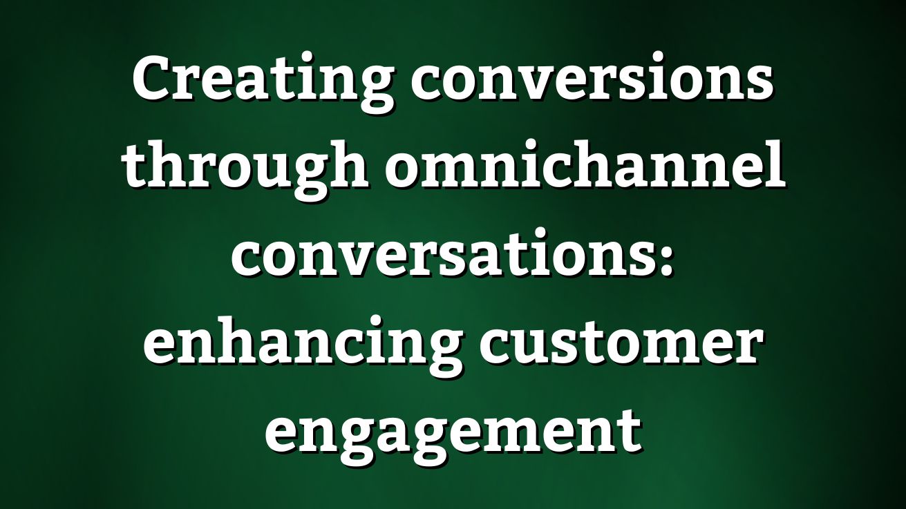 Creating conversions through omnichannel conversations: enhancing ...