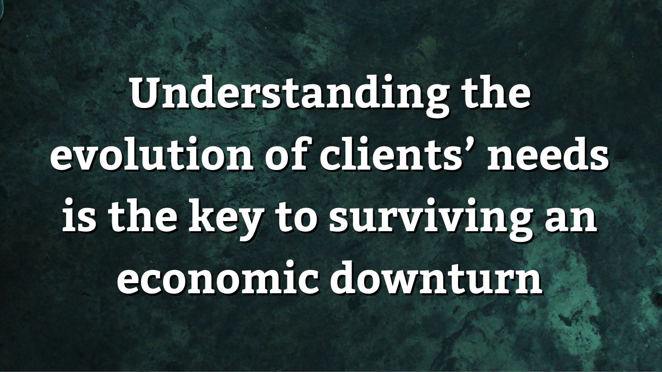 Understanding the evolution of clients’ needs is the key to surviving ...