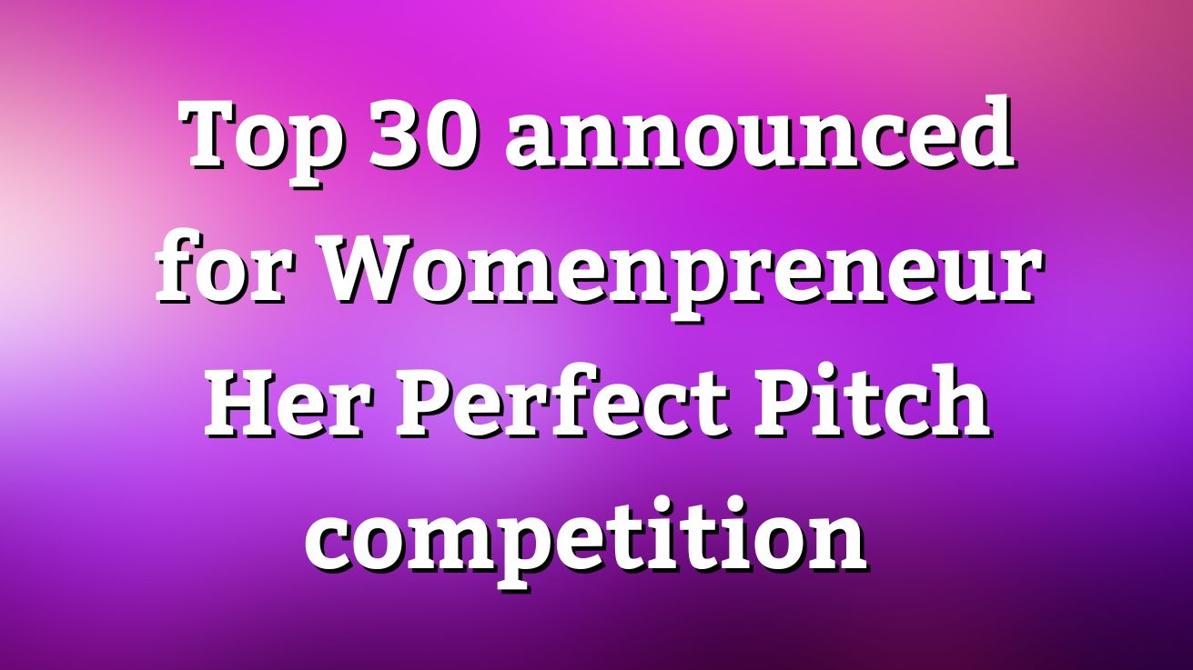 Top 30 announced for Womenpreneur Her Perfect Pitch competition