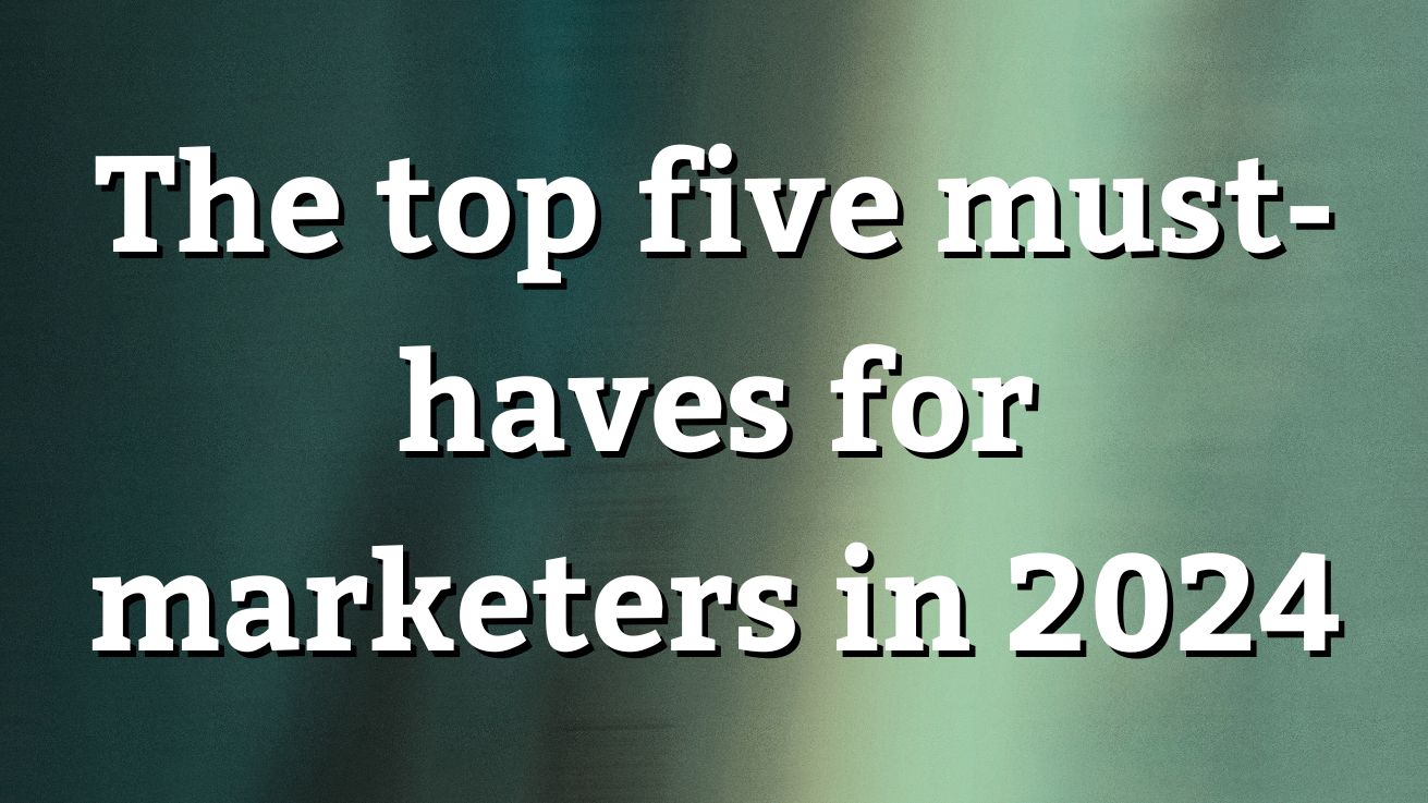 The top five must-haves for marketers in 2024
