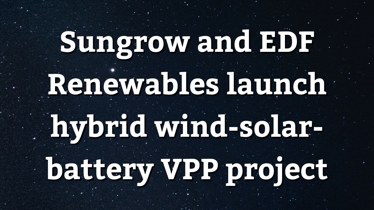 Sungrow and EDF Renewables launch hybrid wind-solar-battery VPP project