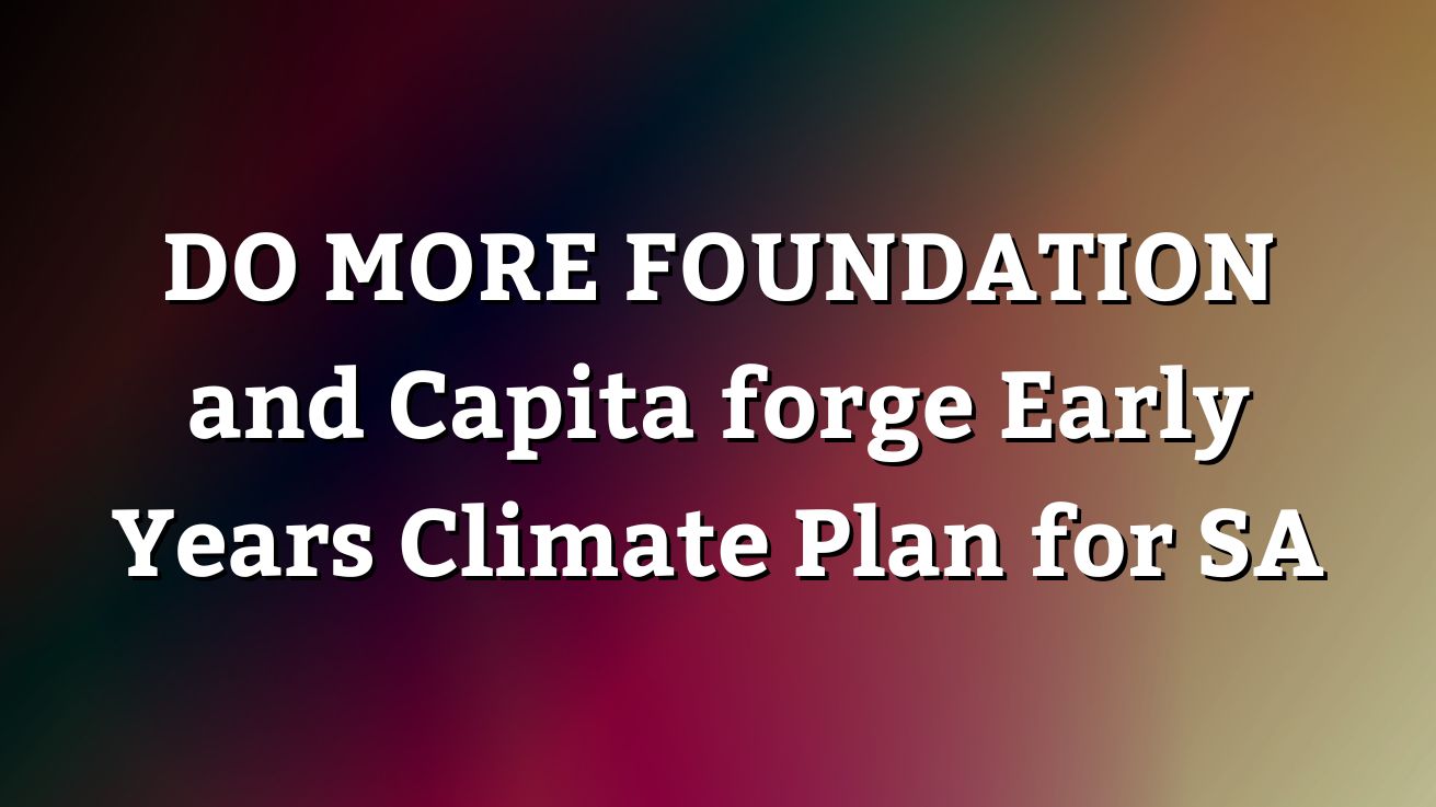 DO MORE FOUNDATION and Capita forge Early Years Climate Plan for SA
