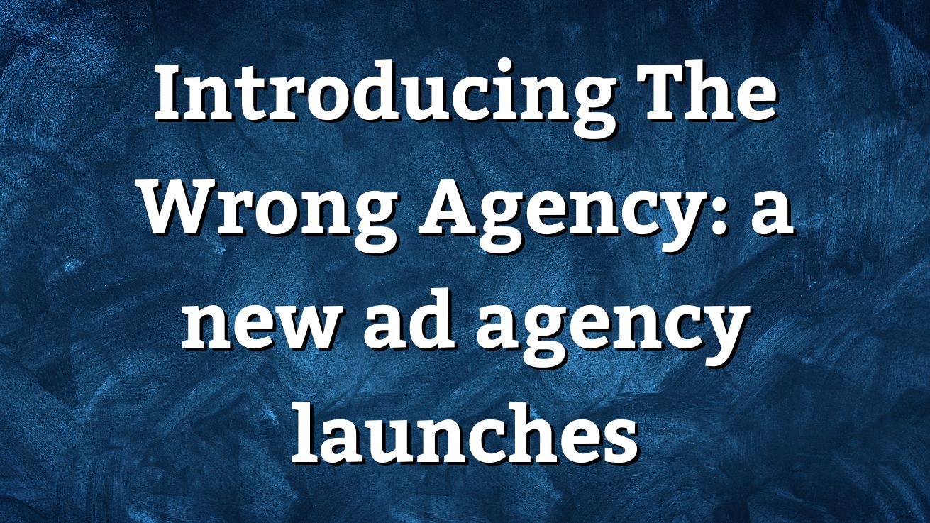 Introducing The Wrong Agency: a new ad agency launches
