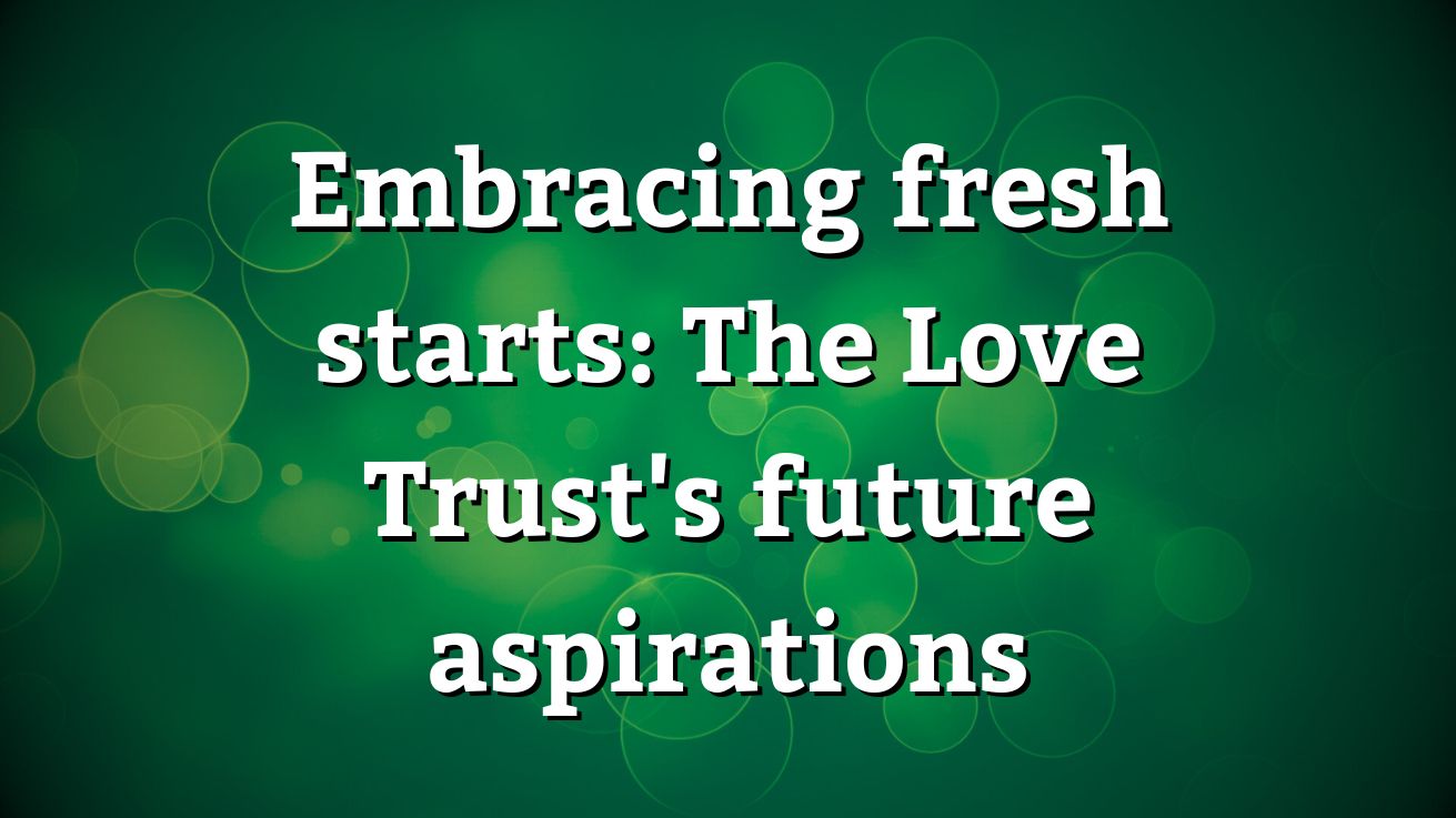 Embracing fresh starts: The Love Trust's future aspirations
